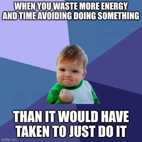 WHEN YOU WASTE MORE ENERGY AND TIME AVOIDING DOING SOMETHING; THAN IT ...