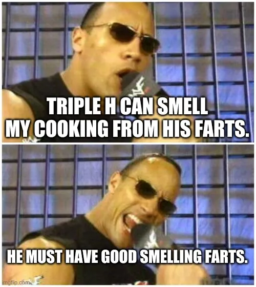 TRIPLE H CAN SMELL MY COOKING FROM HIS FARTS. HE MUST HAVE GOOD ...