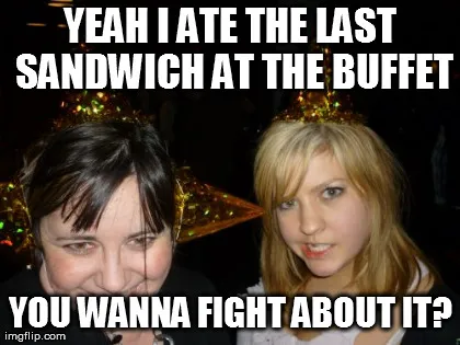 YEAH I ATE THE LAST SANDWICH AT THE BUFFET YOU WANNA FIGHT ABOUT IT ...