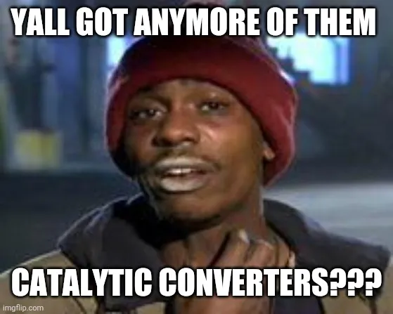 YALL GOT ANYMORE OF THEM; CATALYTIC CONVERTERS??? meme - Piñata Farms ...