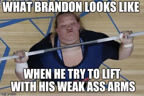 WHAT BRANDON LOOKS LIKE; WHEN HE TRY TO LIFT WITH HIS WEAK ASS ARMS ...