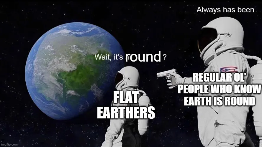 round; REGULAR OL' PEOPLE WHO KNOW EARTH IS ROUND; FLAT EARTHERS meme ...