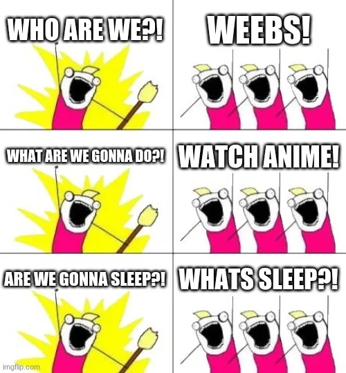 WHO ARE WE?! WEEBS! WHAT ARE WE GONNA DO?! WATCH ANIME! ARE WE GONNA ...
