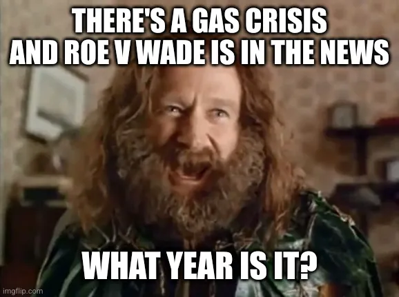 THERE'S A GAS CRISIS AND ROE V WADE IS IN THE NEWS; WHAT YEAR IS IT ...