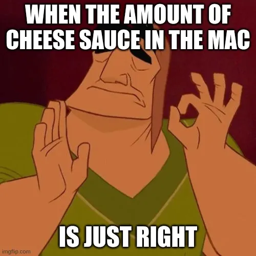 WHEN THE AMOUNT OF CHEESE SAUCE IN THE MAC; IS JUST RIGHT meme - Piñata ...
