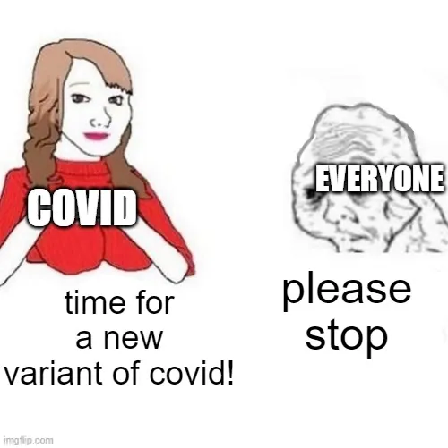 EVERYONE; COVID; please stop; time for a new variant of covid! meme ...