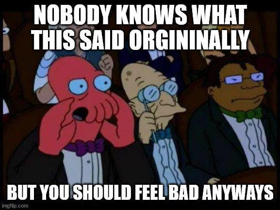 NOBODY KNOWS WHAT THIS SAID ORGININALLY; BUT YOU SHOULD FEEL BAD ...