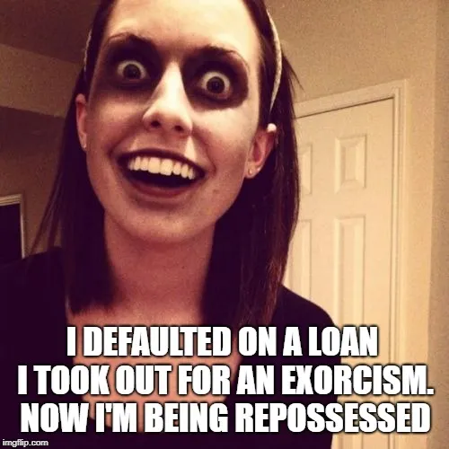 I DEFAULTED ON A LOAN I TOOK OUT FOR AN EXORCISM. NOW I'M BEING ...