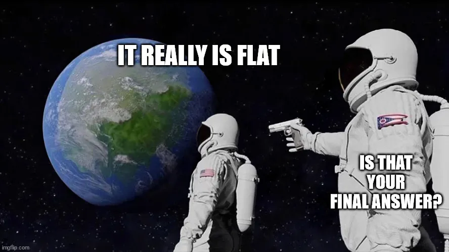IT REALLY IS FLAT; IS THAT YOUR FINAL ANSWER? meme - Piñata Farms - The ...