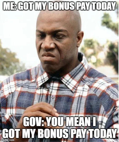 ME: GOT MY BONUS PAY TODAY; GOV: YOU MEAN I GOT MY BONUS PAY TODAY meme ...