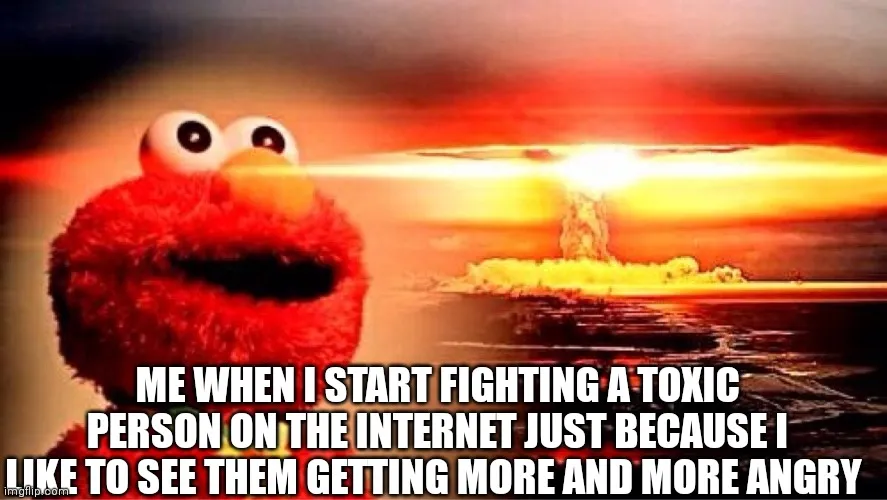 ME WHEN I START FIGHTING A TOXIC PERSON ON THE INTERNET JUST BECAUSE I ...