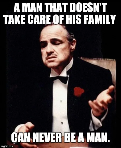 A MAN THAT DOESN'T TAKE CARE OF HIS FAMILY; CAN NEVER BE A MAN. meme ...