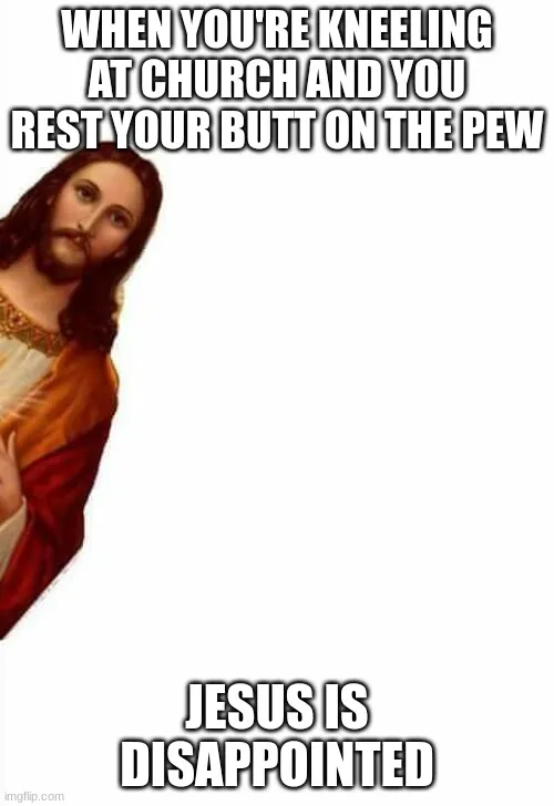 WHEN YOU'RE KNEELING AT CHURCH AND YOU REST YOUR BUTT ON THE PEW; JESUS ...