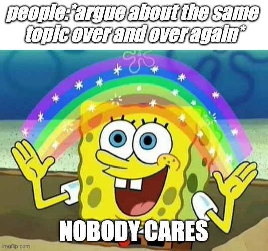 people:*argue about the same topic over and over again*; NOBODY CARES ...