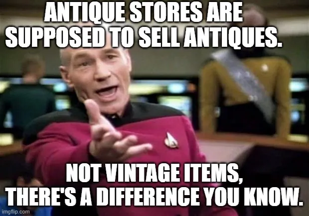 ANTIQUE STORES ARE SUPPOSED TO SELL ANTIQUES. NOT VINTAGE ITEMS, THERE'S A DIFFERENCE YOU KNOW ...